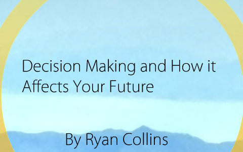 Decision Making and How it Affects Your Future by Ryan Collins on Prezi