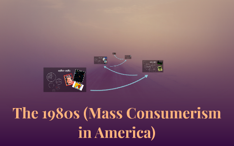 The 1980s (Mass Consumerism in America) by Rachel Truong on Prezi