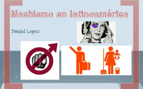 Machismo en latino america by daniel lopez on Prezi