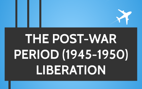 THE POST-WAR PERIOD (1945-1950) LIBERATION by phyllis salcedo on Prezi