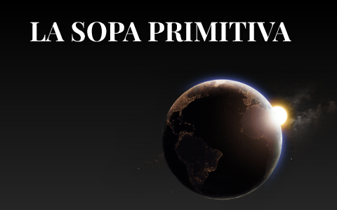 LA SOPA PRIMITIVA by Santiago Beltran on Prezi