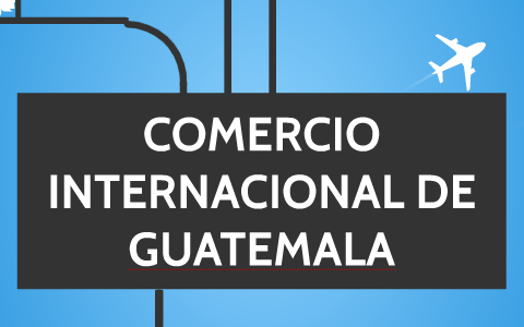 COMERCIO INTERNACIONAL DE GUATEMALA by leonel lux on Prezi