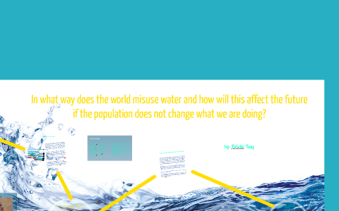 In what way does the world misuse water and how will this af by on Prezi