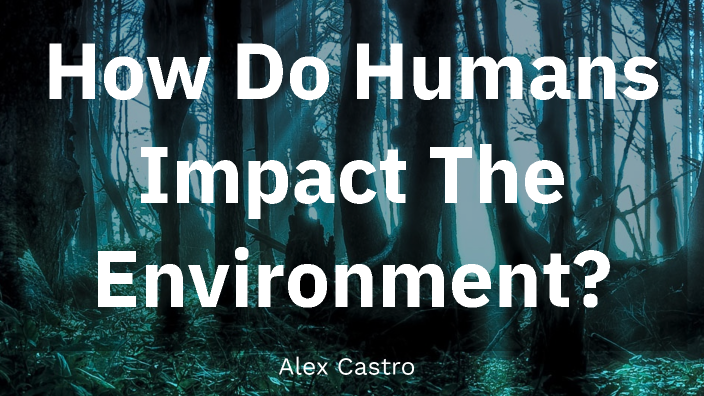 How Do Humans Impact The Environment by Alexander Castro on Prezi