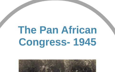 The Pan African Congress- 1945 by Rosanna Lloyd on Prezi