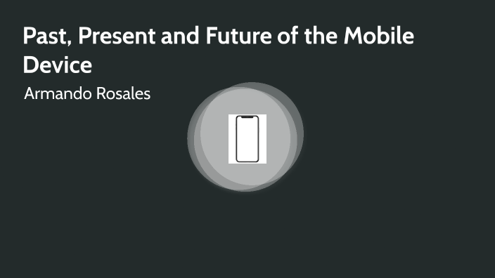 Past, Present and Future of the Mobile Device by Armando Rosales on Prezi