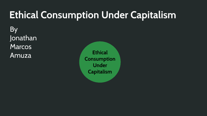 Ethical Consumption Under Capitalism by Amuza Jonathan Marcos on Prezi