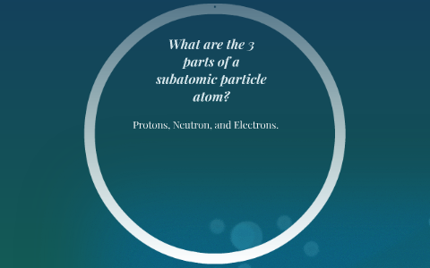 What are the 3 parts of a subatomic particle atom? by Tanner Hill on Prezi