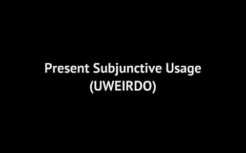 Present Subjunctive Usage (UWEIRDO) by Rebecca Kase on Prezi