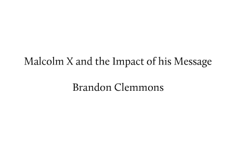 Malcolm X and the Impact of his Message by Brandon Clemmons on Prezi