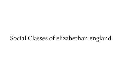 Social Classes of Elizabethan England by tommy calhoun on Prezi