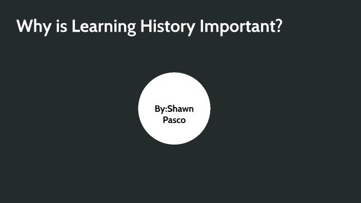Why is Learning History Important? by shawn pasco on Prezi