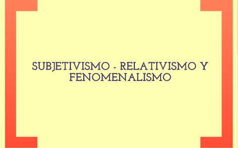 SUBJETIVISMO * RELATIVISMO Y FENOMENALISMO by Laura Figueredo on Prezi