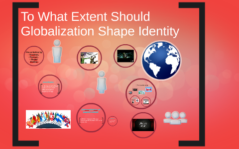 To What Extent Should Globalization Shape Identity by Gurpreet Boparai ...