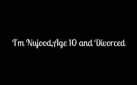 I'm Nujood, age 10 and divorced by Kiran Sahota on Prezi