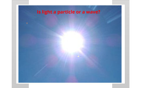 Light... Is it a particle or a wave? by ranDee caRter on Prezi