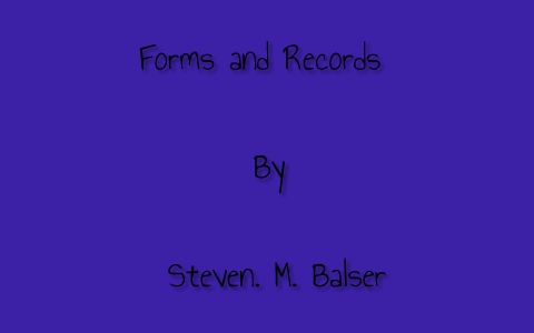 Forms and Records By Steven. M. Balser by Steven Balser on Prezi