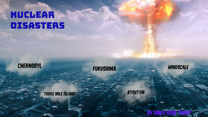 Nuclear Disasters by Emily Thorp by Emily Thorp on Prezi