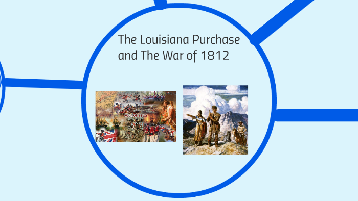 The Louisiana Purchase and The War of 1812 by lainey Schmelzle on Prezi