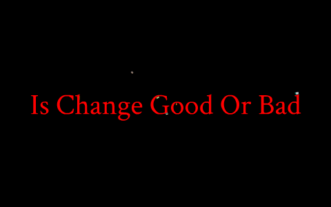 Change is it GOOD or BAD? by Sheldon Smith on Prezi