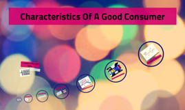 Characteristics Of A Good Consumer by Siobhan O Sullivan on Prezi