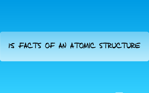 15 FACTS ABOUT ATOMIC STRUCTURE by sterlyn sargent on Prezi