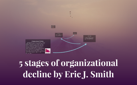 5 stages of organizational decline by Eric J. Smith by Eric Smith on Prezi