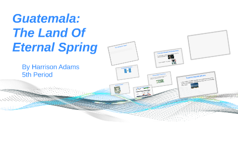 Guatemala: The Land Of Eternal Spring by Harrison Adams on Prezi