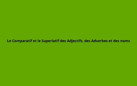 Les adjectifs, adverbes et noms comparatifs et superlatifs by Alex Wood ...