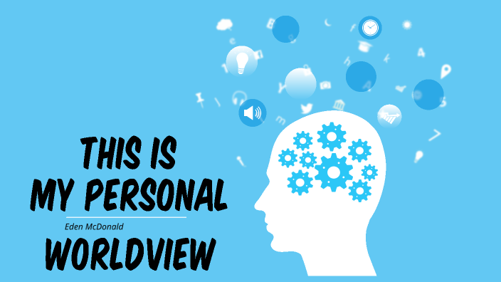 MY PERSONAL WORLD VIEW by Eden McDonald on Prezi