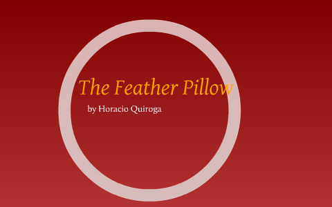 The Feather Pillow by Horacio Quiroga by Connor Hall on Prezi
