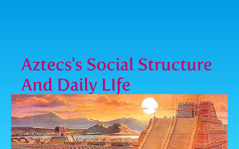 Aztecs's Social Structure and Daily Life by Jasmine Foreman on Prezi