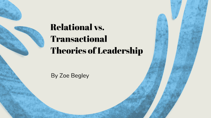Relational vs. Transactional Theories of Leadership by zoe begley on Prezi