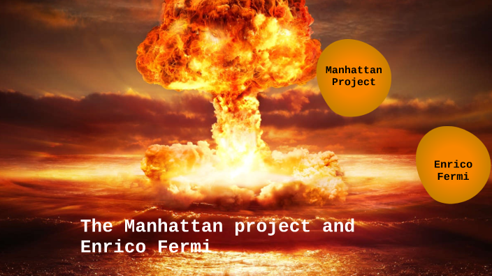 Enrico Fermi and Manhattan Project by abbayneh salterini on Prezi
