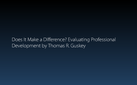 Evaluating Professional Development by Thomas Guskey by tracie hamilton on Prezi