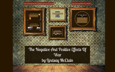The Negative And Positive Effects Of War by Lindsay McClain on Prezi