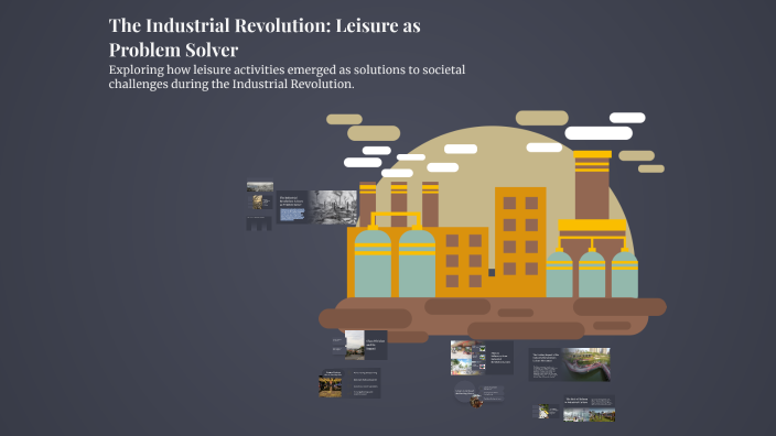 The Industrial Revolution: Leisure as Problem Solver by on Prezi