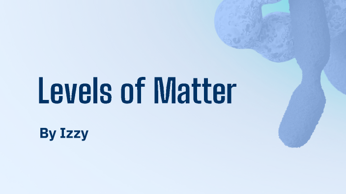 Levels of Matter by Isora Mansour on Prezi