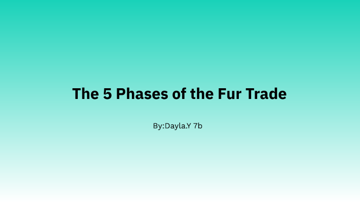 The 5 Phases of the Fur Trade by Dayla yeast on Prezi