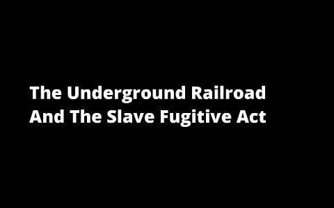 Underground Railroad and the Slave Fugitive Act by Jenna Morales on Prezi