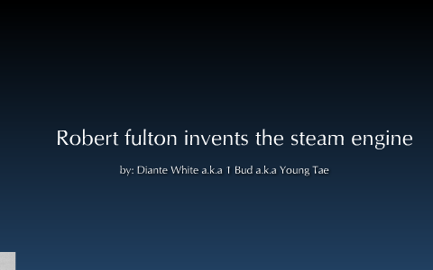 Robert Fulton invents the Steam engine by j'shatai & DIANTE hughes on Prezi