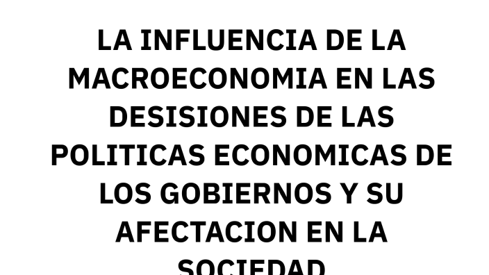 LA INFLUENCIA DE LA MACROECONOMIA EN LAS DESICIONES DE LAS POLITICAS ECONOMICAS DE LOS GOBIERNOS ...