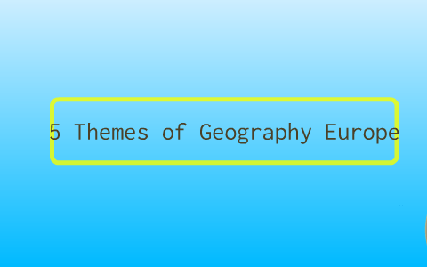 5 Themes of Geography Europe by Jaylynn Haywood on Prezi
