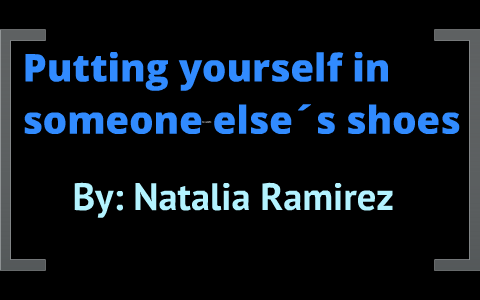 Put yourself in someone else´s shoes by Nataia Ramirez on Prezi