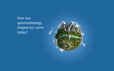 How does Geomorphology Shape our World Today? by Harriet Madams on Prezi