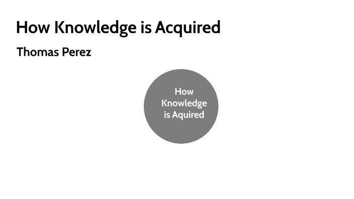 How Knowledge is Acquired by Thomas Perez on Prezi