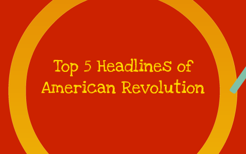 Top 5 Headlines of the American Revolution by Ryan Luybli on Prezi