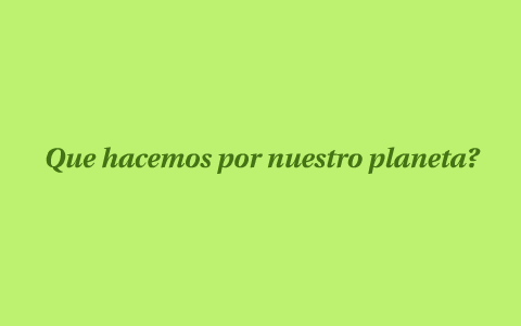 Que hacemos por nuestro planeta? by on Prezi