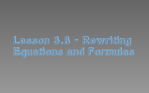 Lesson 3.8 - Rewriting Equations and Formulas by Jessica Morgan on Prezi