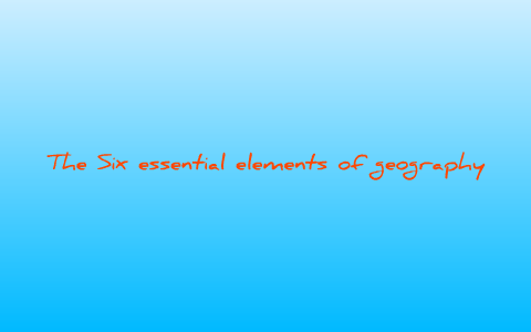 The Six Essential Elements of Geography by natashia taylor on Prezi
